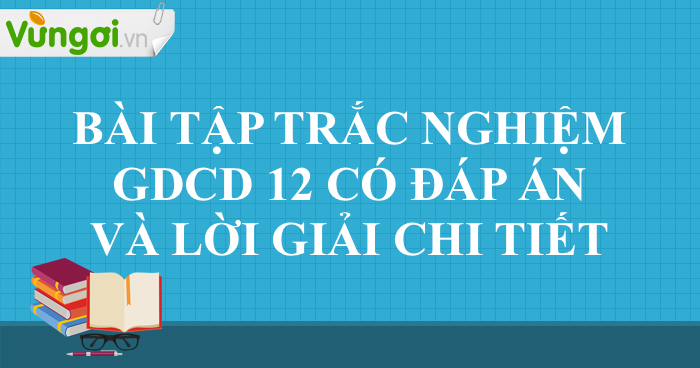 Giáo dục công dân lớp 12 – Bài tập trắc nghiệm GDCD 12 có đáp án và lời ...