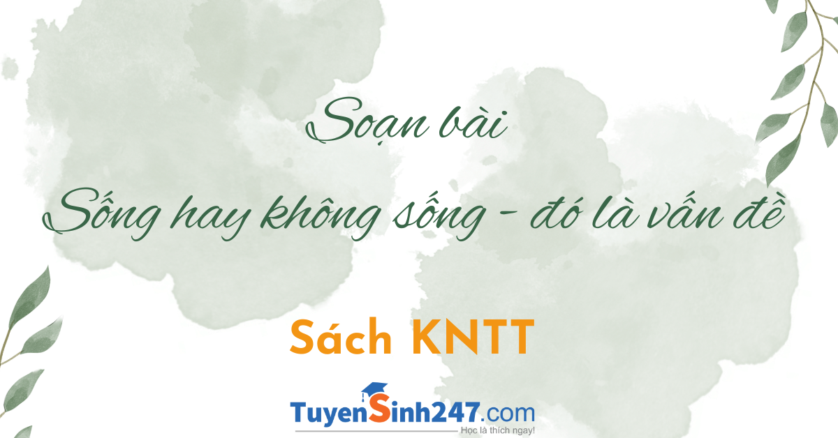 Lý thuyết soạn bài sống hay không sống - đó là vấn đề môn Văn 11 tập 1 KNTT